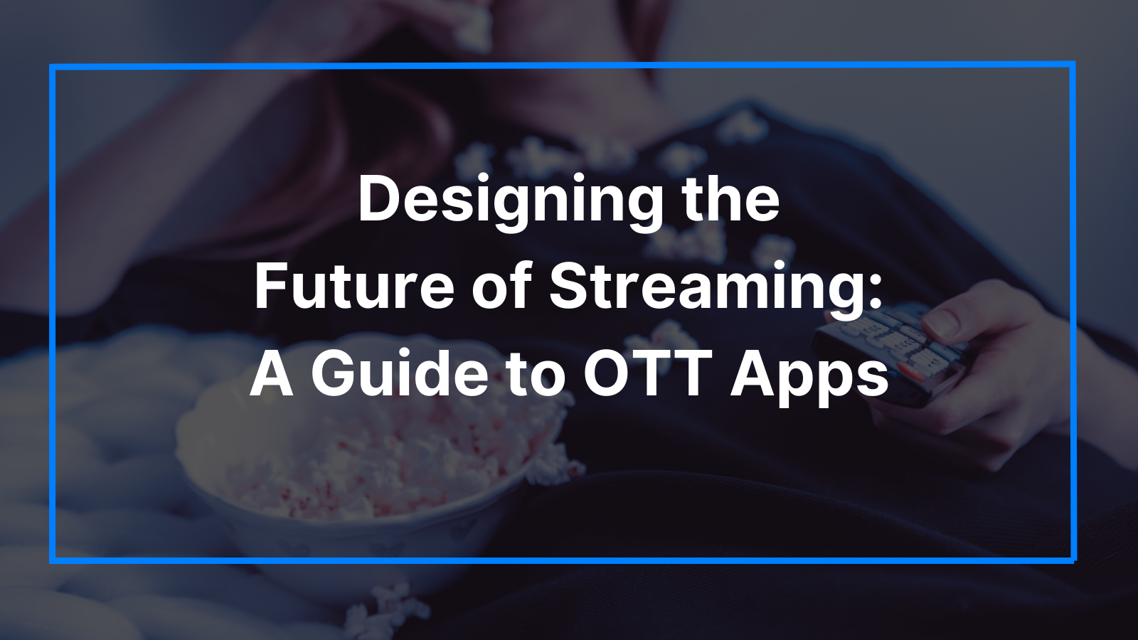 Designing the Future of Streaming: A Guide to OTT Apps
